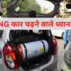CNG कार चढ़ने वाले ध्यान दें! इन जरूरी बातों का रखे खयाल तो परेशानी से ...