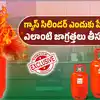 Gas Cylinder Leakage,వంట గ్యాస్ లీక్, సిలిండర్ పేలుళ్లకు కారణాలివే ...